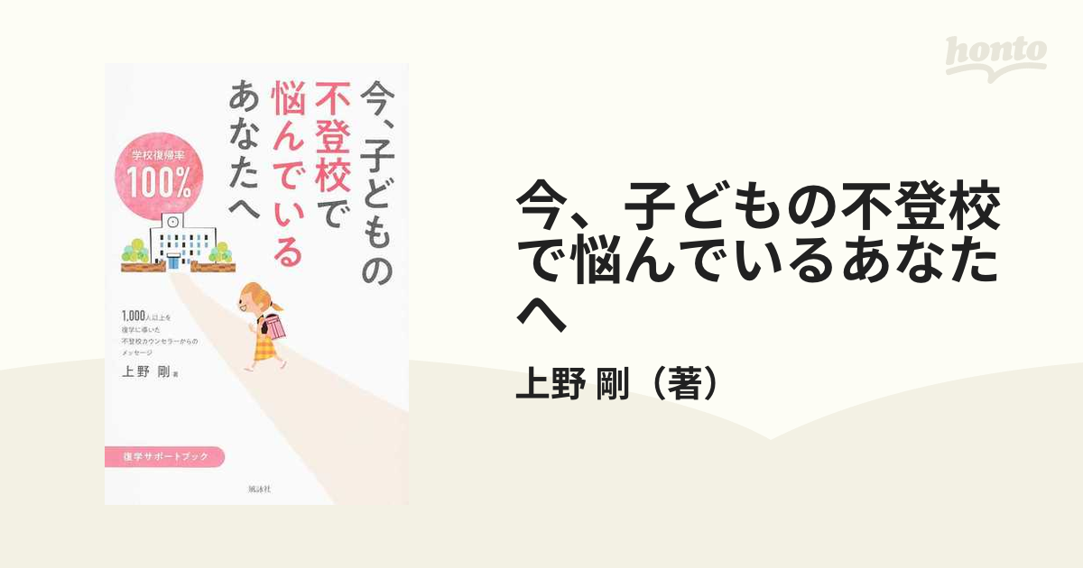 今、子どもの不登校で悩んでいるあなたへ 学校復帰率100％ 1，000人以上を復学に導いた不登校カウンセラーからのメッセージの通販 上野 剛